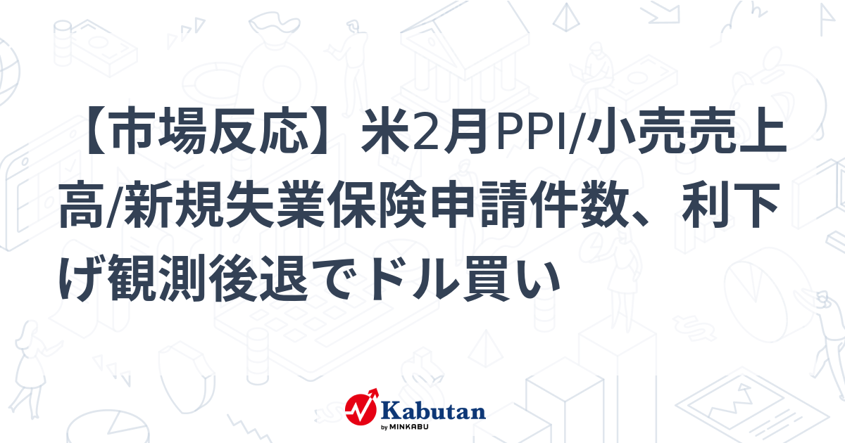 【市場反応】米2月PPI/小売売上高/新規失業保険申請件数、利下げ観測後退でドル買い | 市況 - 株探ニュース