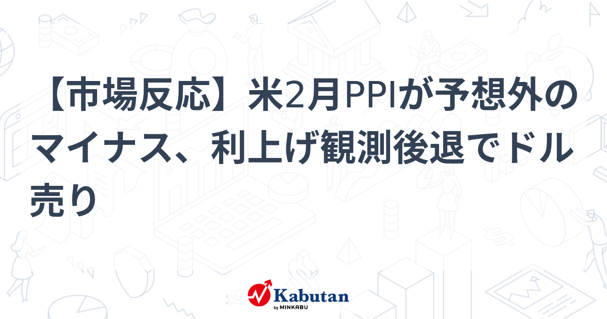 【市場反応】米2月PPIが予想外のマイナス、利上げ観測後退でドル売り | 市況 - 株探ニュース