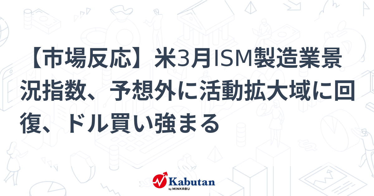 【市場反応】米3月ISM製造業景況指数、予想外に活動拡大域に回復、ドル買い強まる | 市況 - 株探ニュース