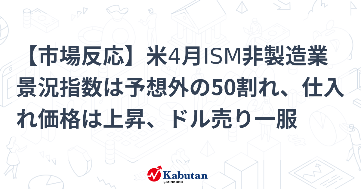 【市場反応】米4月ISM非製造業景況指数は予想外の50割れ、仕入れ価格は上昇、ドル売り一服 | 市況 - 株探ニュース