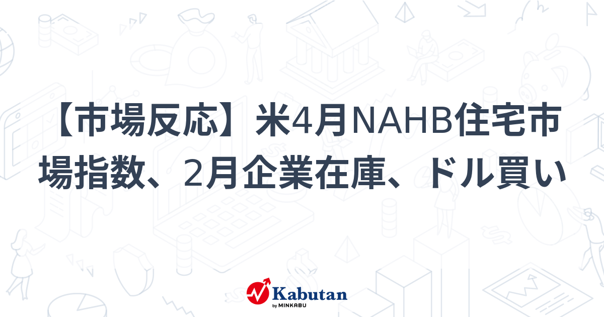 【市場反応】米4月NAHB住宅市場指数、2月企業在庫、ドル買い | 市況 - 株探ニュース