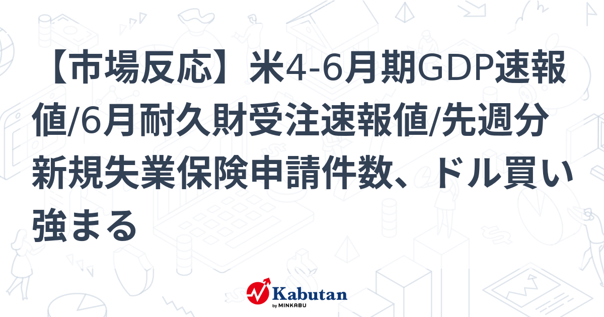 【市場反応】米4-6月期GDP速報値/6月耐久財受注速報値/先週分新規失業保険申請件数、ドル買い強まる | 市況 - 株探ニュース