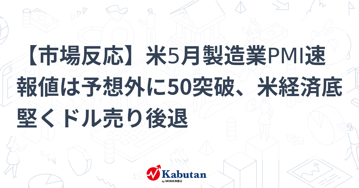 【市場反応】米5月製造業PMI速報値は予想外に50突破、米経済底堅くドル売り後退 | 市況 - 株探ニュース
