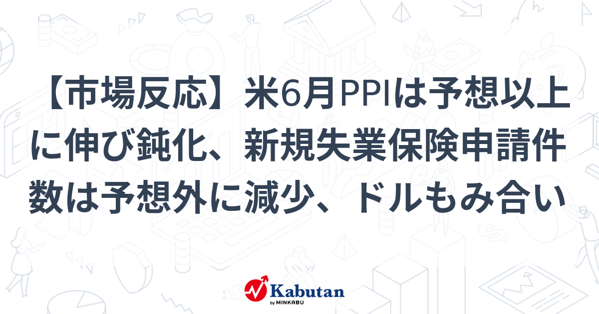 【市場反応】米6月PPIは予想以上に伸び鈍化、新規失業保険申請件数は予想外に減少、ドルもみ合い | 市況 - 株探ニュース
