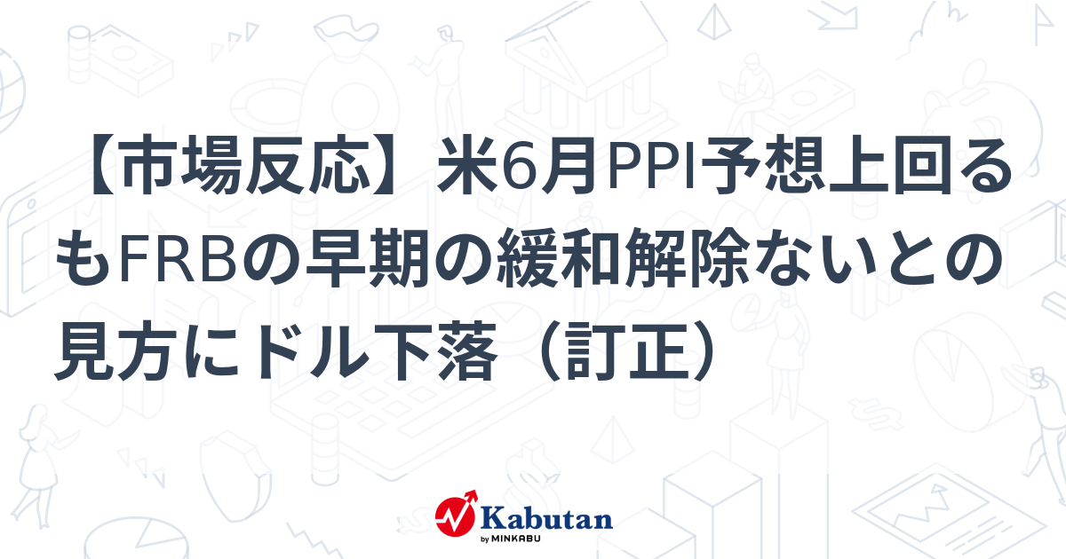 【市場反応】米6月PPI予想上回るもFRBの早期の緩和解除ないとの見方にドル下落（訂正） | 市況 - 株探ニュース