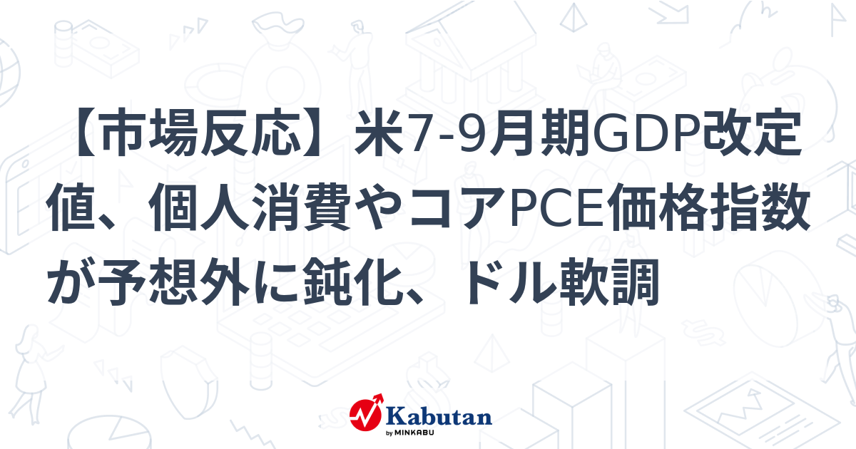 【市場反応】米7-9月期GDP改定値、個人消費やコアPCE価格指数が予想外に鈍化、ドル軟調 | 市況 - 株探ニュース