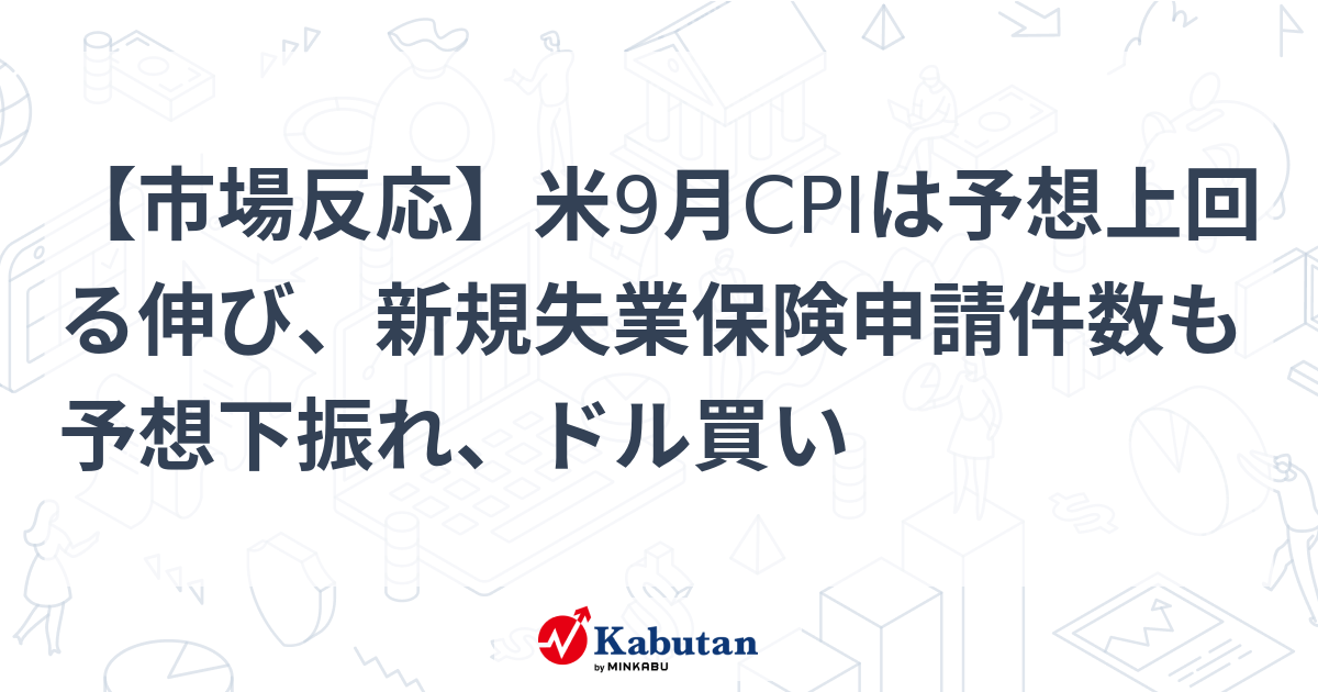【市場反応】米9月CPIは予想上回る伸び、新規失業保険申請件数も予想下振れ、ドル買い | 市況 - 株探ニュース