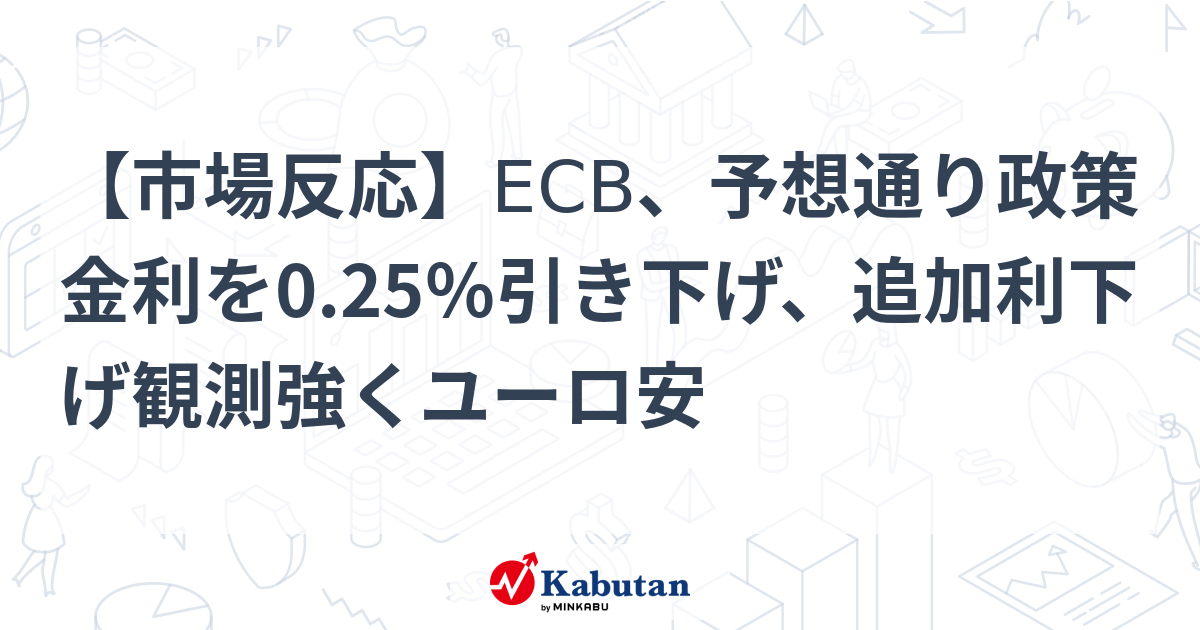 【市場反応】ECB、予想通り政策金利を0.25％引き下げ、追加利下げ観測強くユーロ安 | 市況 - 株探ニュース