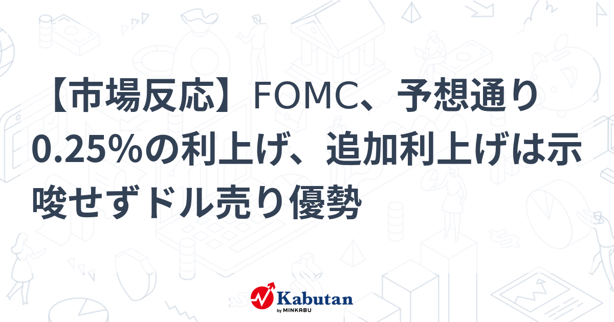 【市場反応】FOMC、予想通り0.25％の利上げ、追加利上げは示唆せずドル売り優勢 | 市況 - 株探ニュース