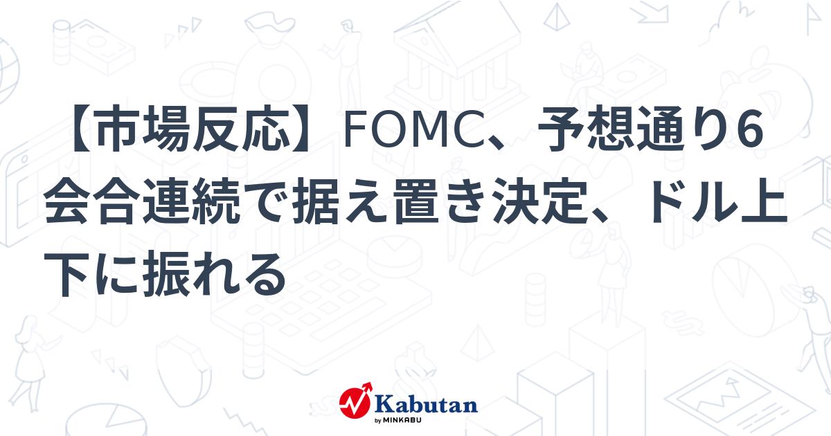 【市場反応】FOMC、予想通り6会合連続で据え置き決定、ドル上下に振れる | 市況 - 株探ニュース