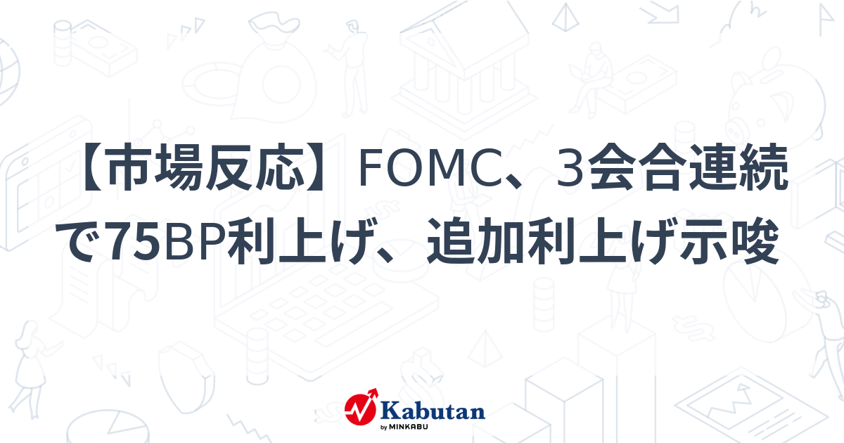 【市場反応】FOMC、3会合連続で75BP利上げ、追加利上げ示唆 | 市況 - 株探ニュース