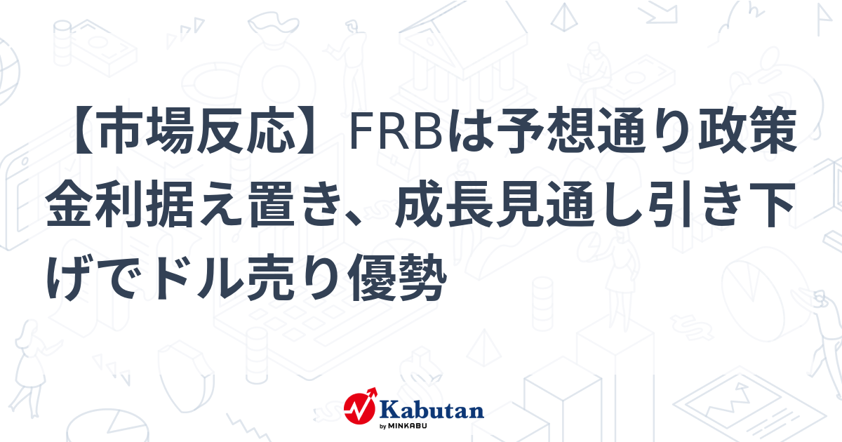 【市場反応】FRBは予想通り政策金利据え置き、成長見通し引き下げでドル売り優勢 | 市況 - 株探ニュース