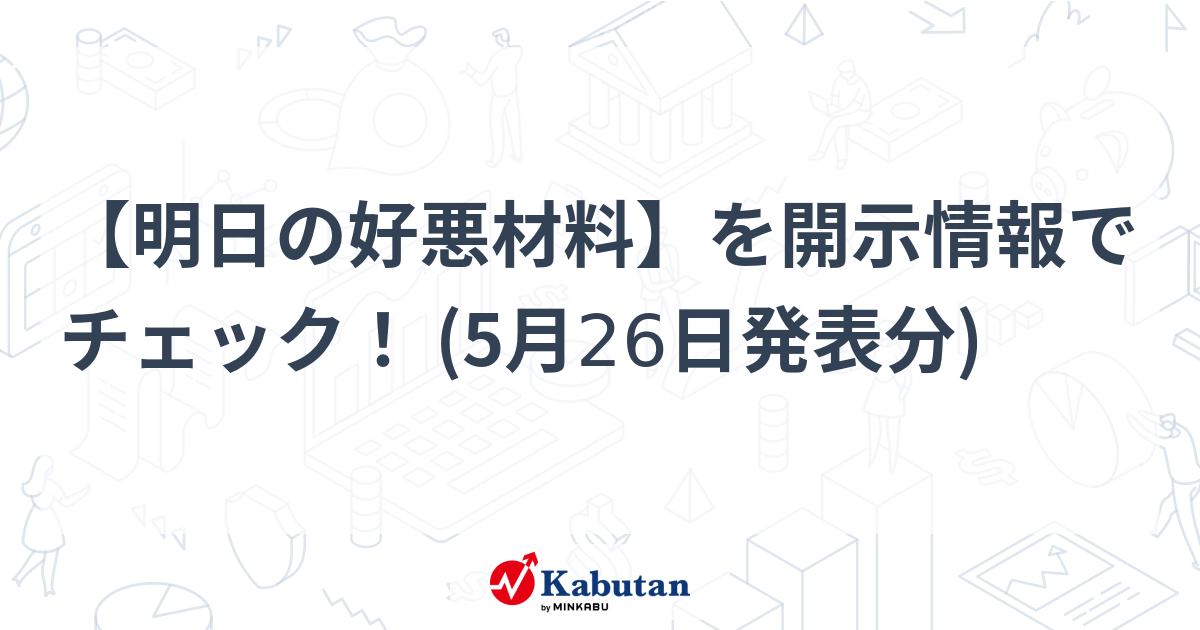 【明日の好悪材料】を開示情報でチェック！ (5月26日発表分) - 株探
