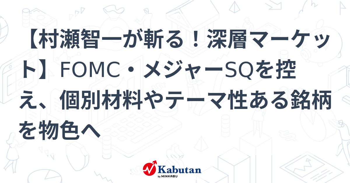 【村瀬智一が斬る！深層マーケット】FOMC・メジャーSQを控え、個別材料やテーマ性ある銘柄を物色へ | 市況 - 株探ニュース
