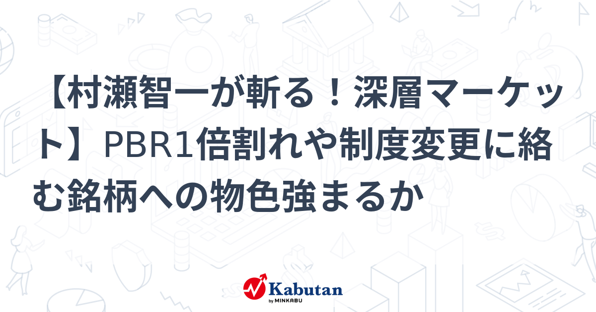 【村瀬智一が斬る！深層マーケット】PBR1倍割れや制度変更に絡む銘柄への物色強まるか | 市況 - 株探ニュース