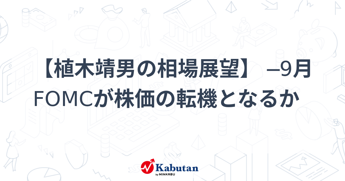 【植木靖男の相場展望】 ─9月FOMCが株価の転機となるか | 市況 - 株探ニュース