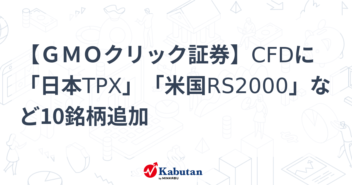 【GMOクリック証券】CFDに「日本TPX」「米国RS2000」など10銘柄追加 | 業界 - 株探ニュース