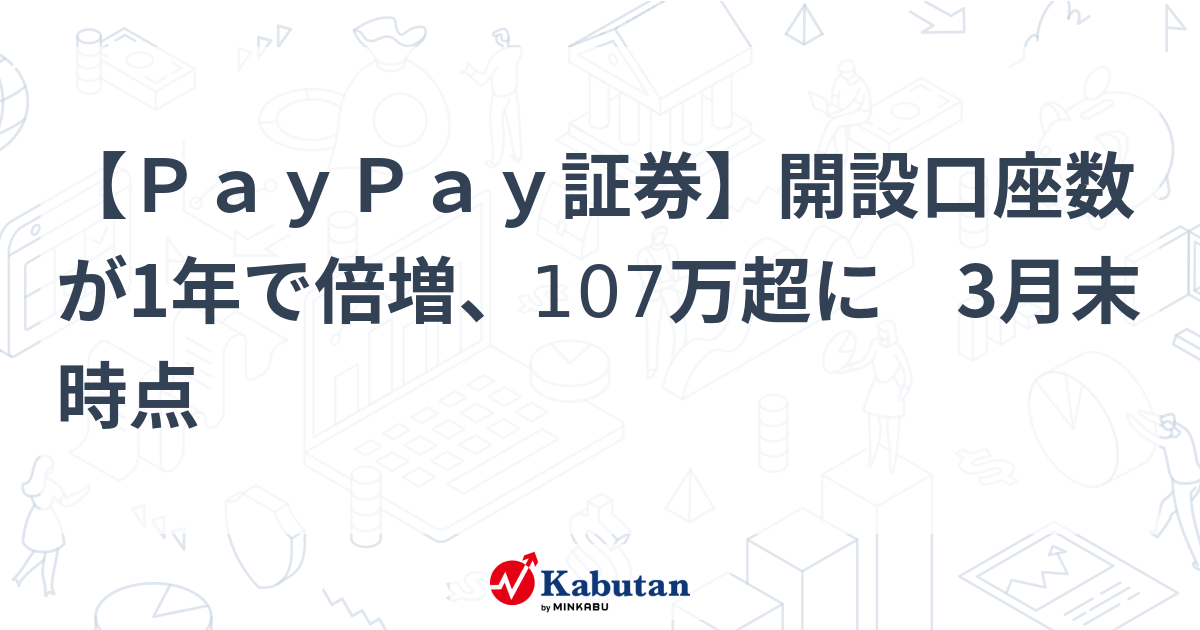 【PayPay証券】開設口座数が1年で倍増、107万超に 3月末時点 | 業界 - 株探ニュース