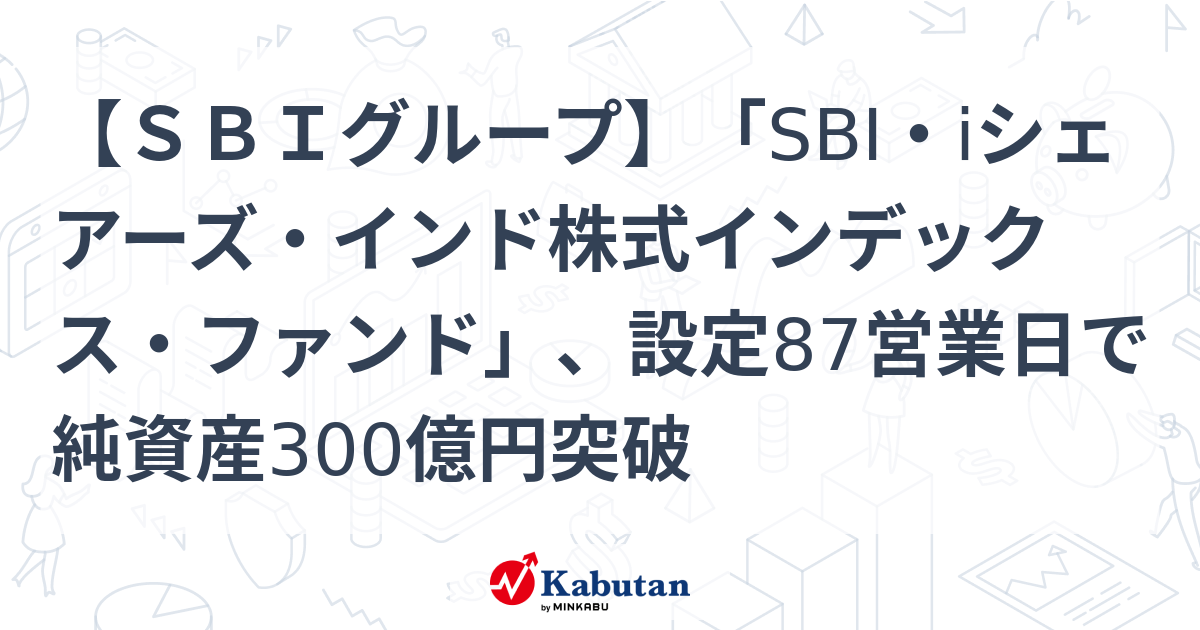 【SBIグループ】「SBI・iシェアーズ・インド株式インデックス・ファンド」、設定87営業日で純資産300億円突破 | 業界 - 株探ニュース