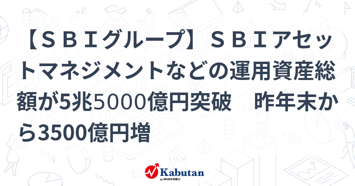 【SBIグループ】SBIアセットマネジメントなどの運用資産総額が5兆5000億円突破 昨年末から3500億円増 | 業界 - 株探ニュース