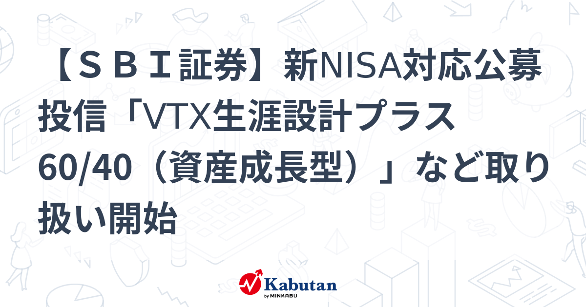 【SBI証券】新NISA対応公募投信「VTX生涯設計プラス60/40（資産成長型）」など取り扱い開始 | 業界 - 株探ニュース