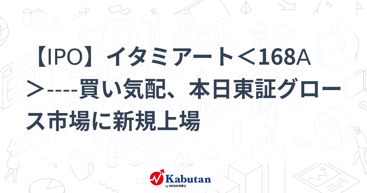 【IPO】イタミアート＜168A＞----買い気配、本日東証グロース市場に新規上場 | 個別株 - 株探ニュース