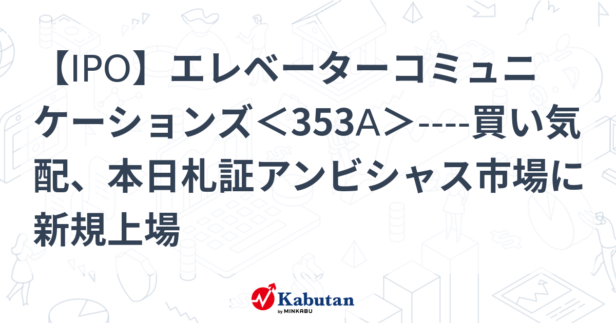 【IPO】エレベーターコミュニケーションズ＜353A＞----買い気配、本日札証アンビシャス市場に新規上場 | 株探ニュース