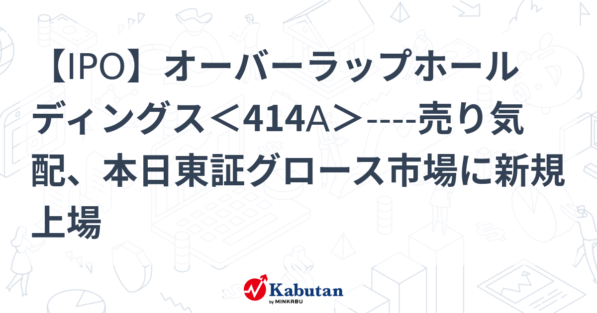 【IPO】オーバーラップホールディングス＜414A＞----売り気配、本日東証グロース市場に新規上場 | 個別株 - 株探ニュース