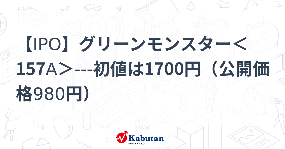 【IPO】グリーンモンスター＜157A＞---初値は1700円（公開価格980円） | 株探ニュース