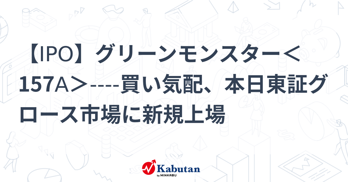 【IPO】グリーンモンスター＜157A＞----買い気配、本日東証グロース市場に新規上場 | 株探ニュース