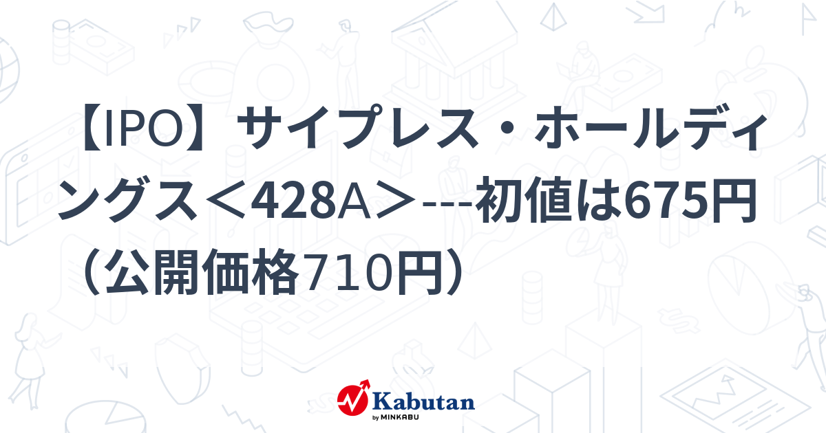 【IPO】サイプレス・ホールディングス＜428A＞---初値は675円（公開価格710円） | 個別株 - 株探ニュース