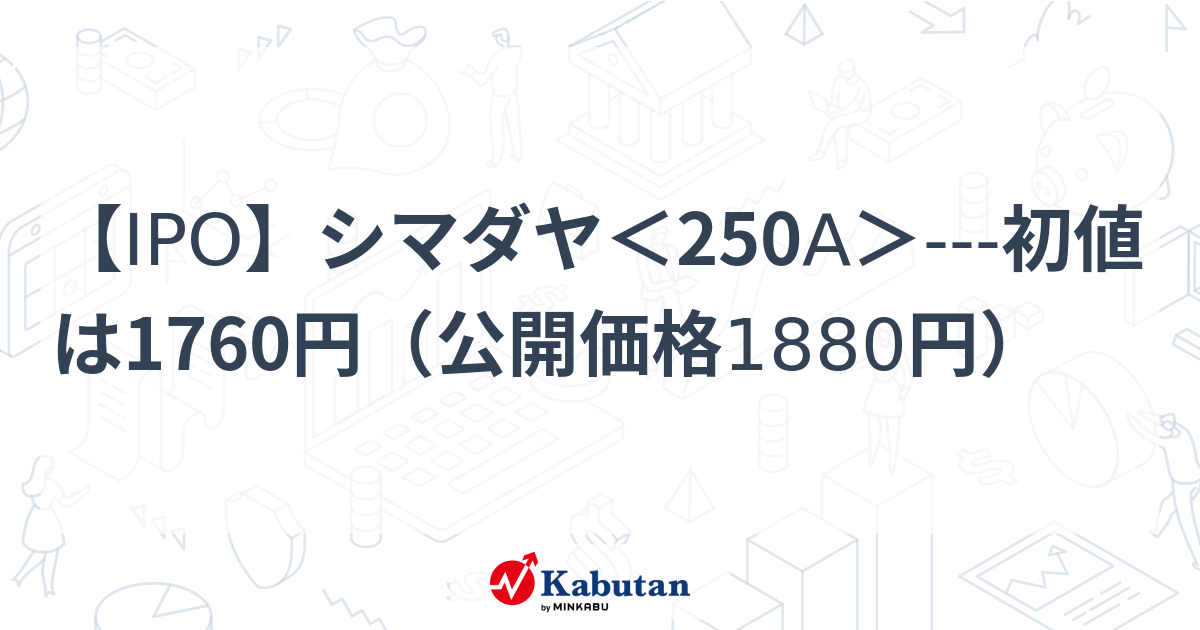 【IPO】シマダヤ＜250A＞---初値は1760円（公開価格1880円） | 株探ニュース