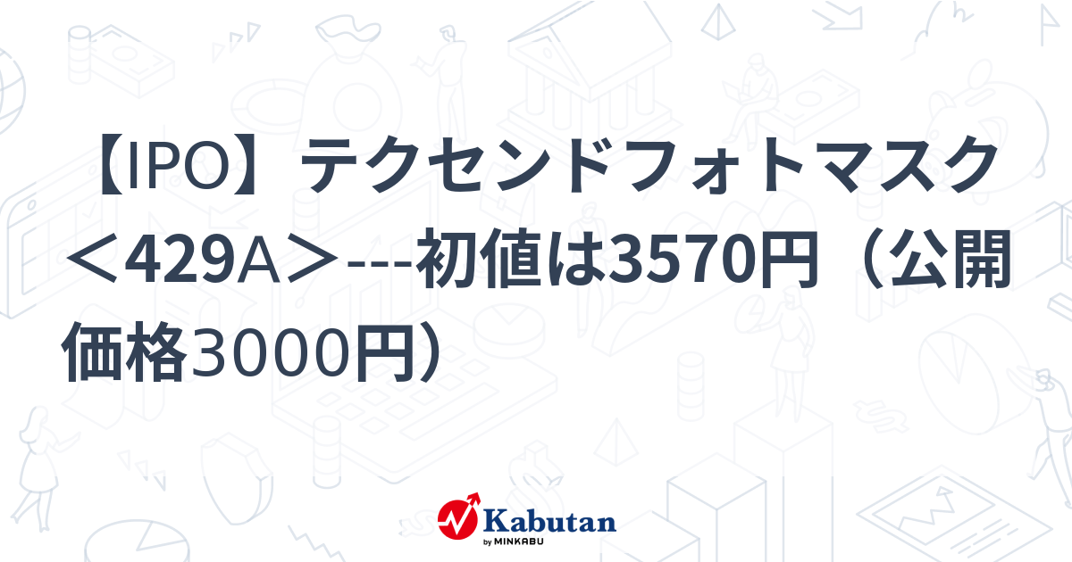 【IPO】テクセンドフォトマスク＜429A＞---初値は3570円（公開価格3000円） | 個別株 - 株探ニュース