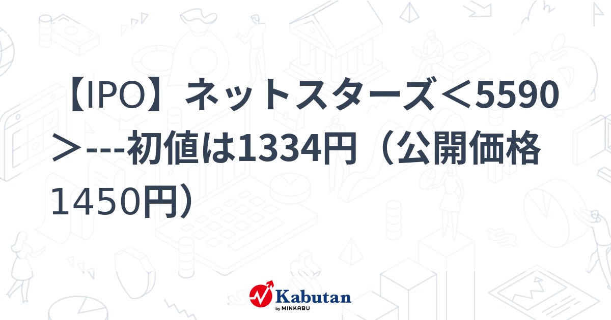 【IPO】ネットスターズ＜5590＞---初値は1334円（公開価格1450円） | 個別株 - 株探ニュース