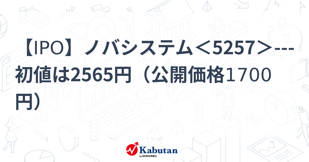 【IPO】ノバシステム＜5257＞---初値は2565円（公開価格1700円） | 個別株 - 株探ニュース