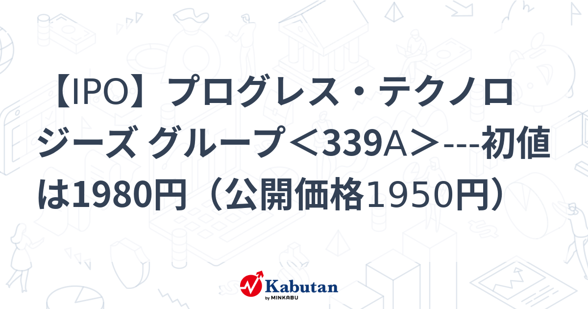 【IPO】プログレス・テクノロジーズ グループ＜339A＞---初値は1980円（公開価格1950円） | 個別株 - 株探ニュース