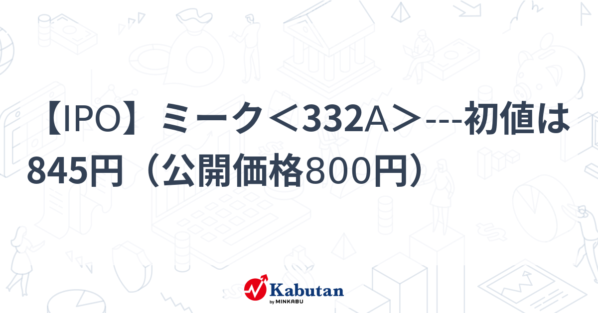 【IPO】ミーク＜332A＞---初値は845円（公開価格800円） | 個別株 - 株探ニュース