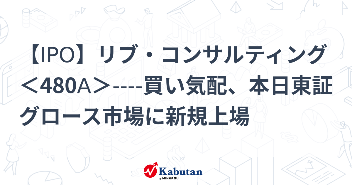 【IPO】リブ・コンサルティング＜480A＞----買い気配、本日東証グロース市場に新規上場 | 個別株 - 株探ニュース