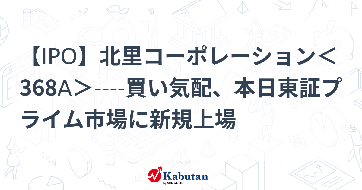 【IPO】北里コーポレーション＜368A＞----買い気配、本日東証プライム市場に新規上場 | 個別株 - 株探ニュース
