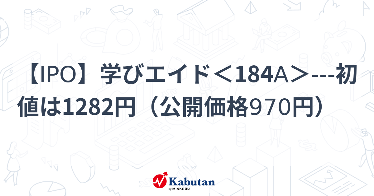 【IPO】学びエイド＜184A＞---初値は1282円（公開価格970円） | 株探ニュース