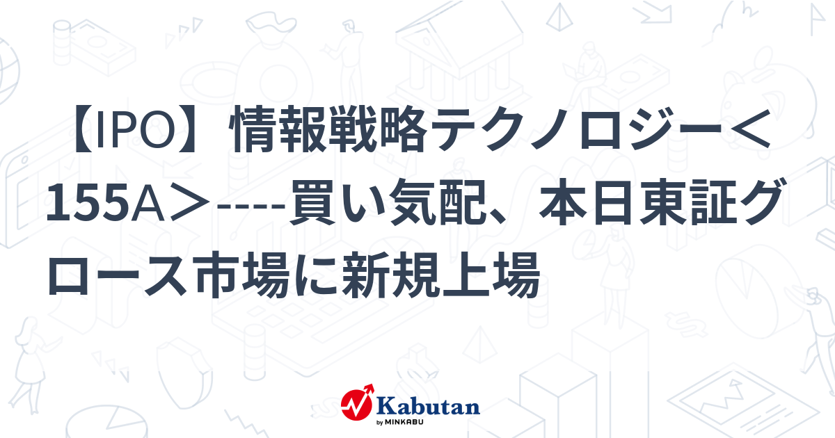 【IPO】情報戦略テクノロジー＜155A＞----買い気配、本日東証グロース市場に新規上場 | 個別株 - 株探ニュース