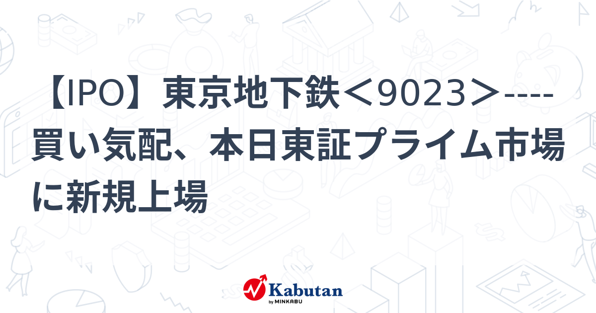 【IPO】東京地下鉄＜9023＞----買い気配、本日東証プライム市場に新規上場 | 個別株 - 株探ニュース