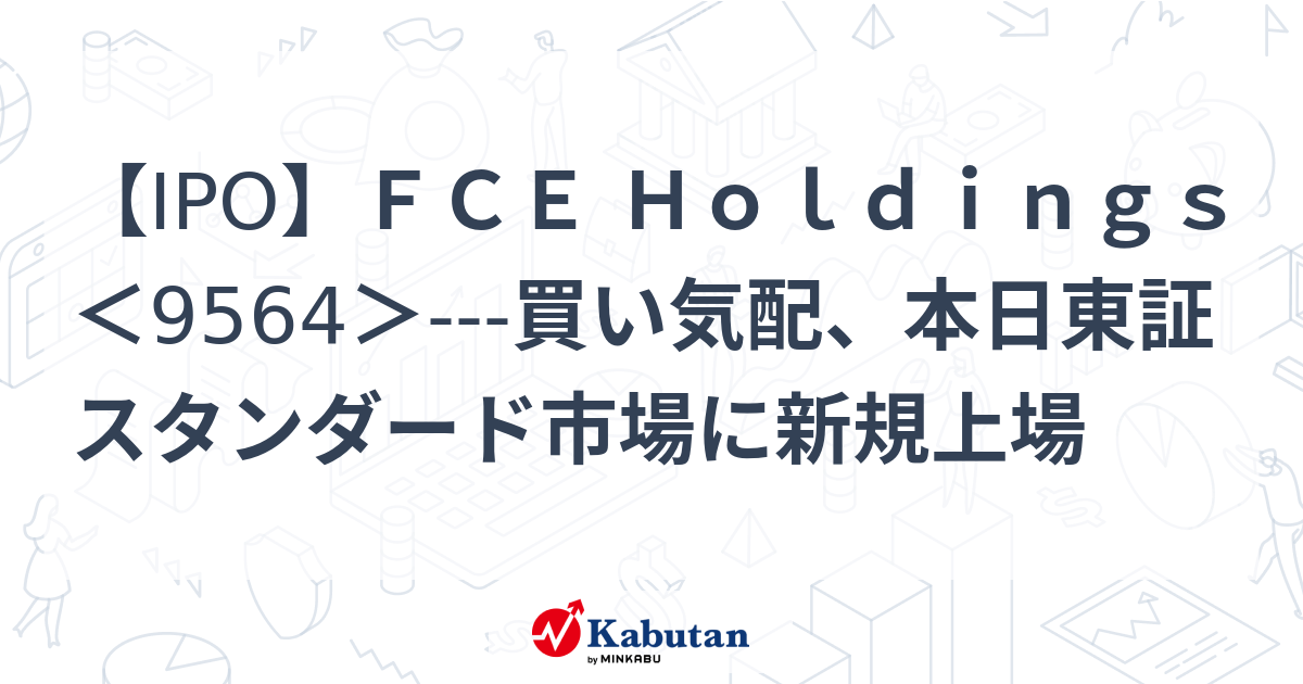 【IPO】FCE Holdings＜9564＞---買い気配、本日東証スタンダード市場に新規上場 | 個別株 - 株探ニュース