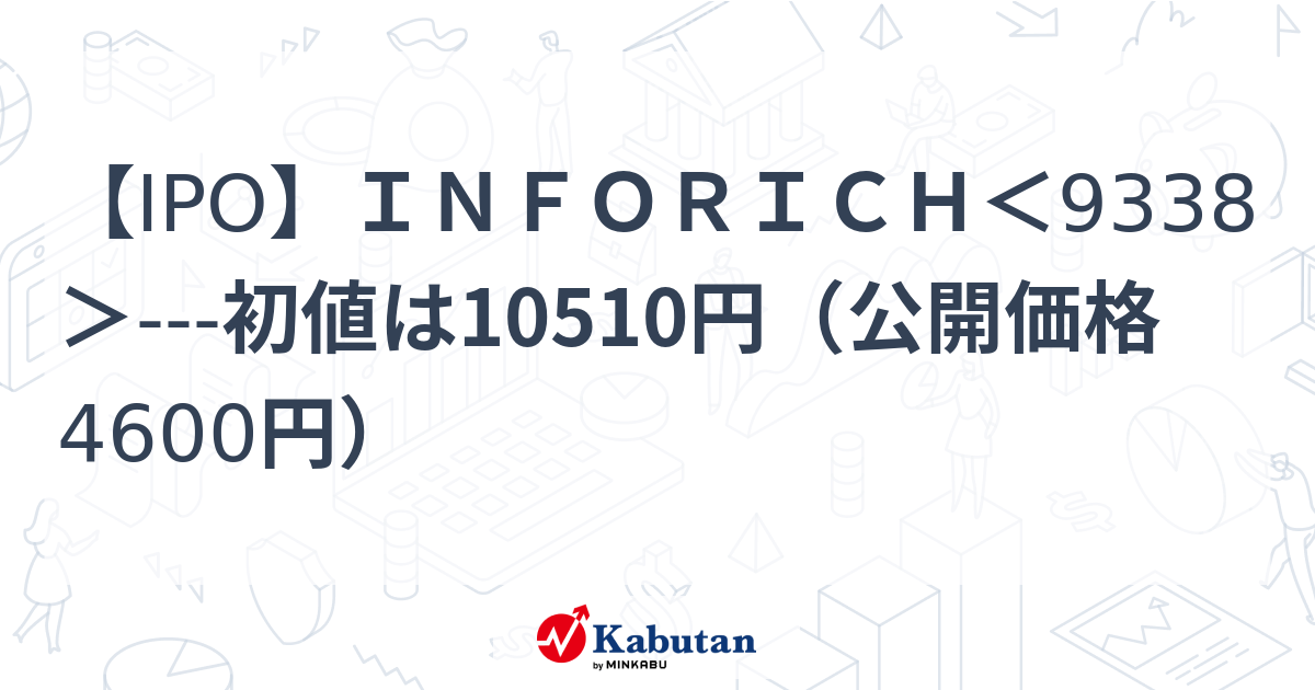 【IPO】INFORICH＜9338＞---初値は10510円（公開価格4600円） | 個別株 - 株探ニュース