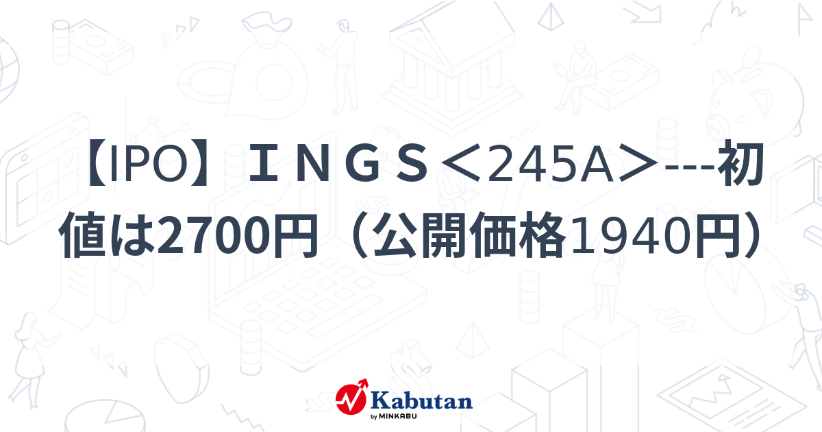 【IPO】INGS＜245A＞---初値は2700円（公開価格1940円） | 個別株 - 株探ニュース
