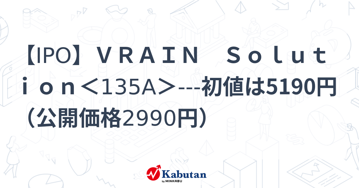 【IPO】VRAIN Solution＜135A＞---初値は5190円（公開価格2990円） | 株探ニュース
