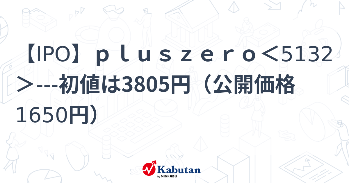 【IPO】pluszero＜5132＞---初値は3805円（公開価格1650円） | 個別株 - 株探ニュース