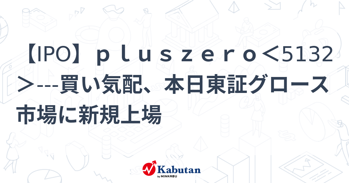 【IPO】pluszero＜5132＞---買い気配、本日東証グロース市場に新規上場 | 個別株 - 株探ニュース