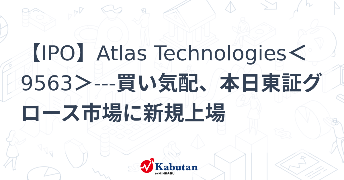 【IPO】Atlas Technologies＜9563＞---買い気配、本日東証グロース市場に新規上場 | 個別株 - 株探ニュース