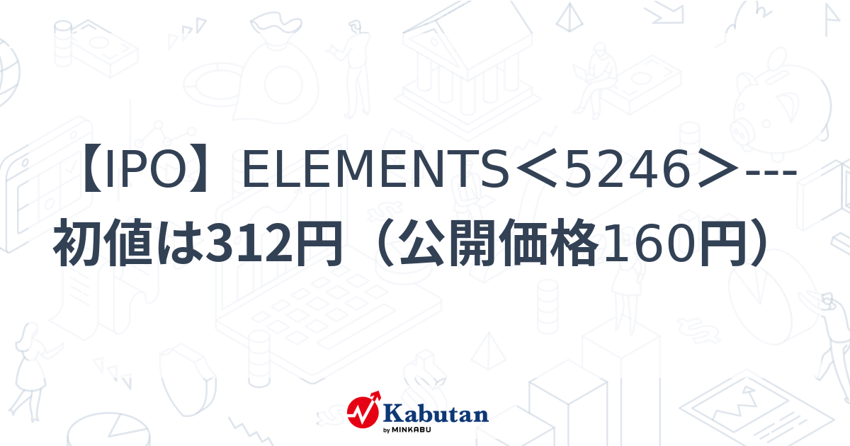 【IPO】ELEMENTS＜5246＞---初値は312円（公開価格160円） | 個別株 - 株探ニュース